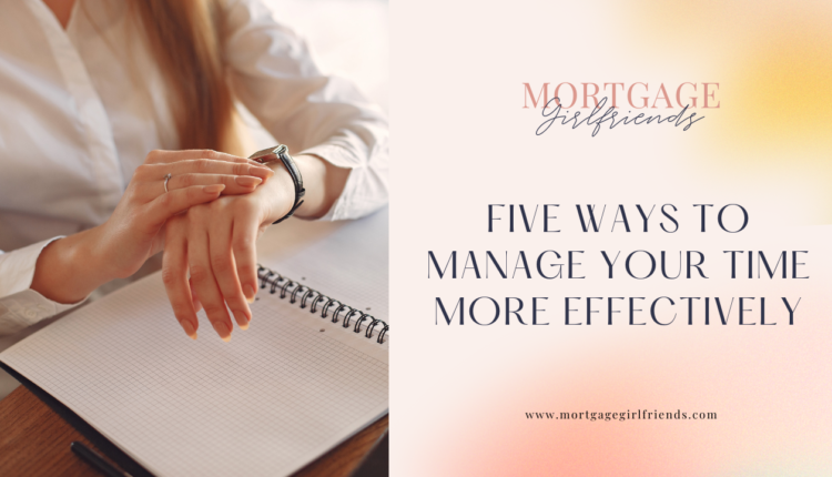 Five Ways to Manage Your Time More Effectively! - Mortgage Girlfriends